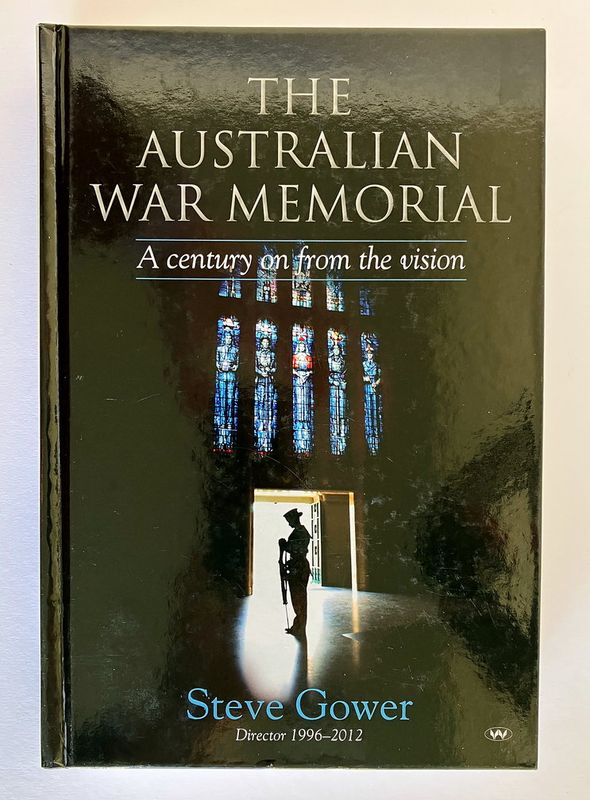The Australian War Memorial: A Century On From the Vision by Steve Gower
